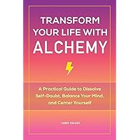 Transform Your Life with Alchemy: A Practical Guide to Dissolve Self-Doubt, Balance Your Mind ...