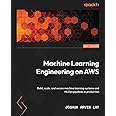 Machine Learning Engineering on AWS: Build, scale, and secure machine learning systems and MLOps ...