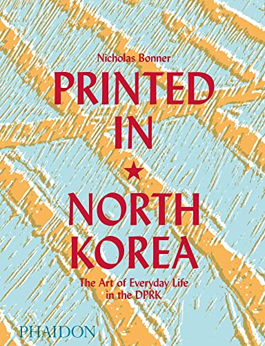 Printed in North Korea: The Art of Everyday Life in the DPRK: Bonner ...