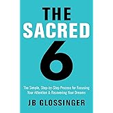 The Sacred 6: The Simple Step-by-Step Process for Focusing Your ...
