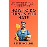 How To Do Things You Hate: Self-Discipline to Suffer Less, Embrace the Suck, and Achieve ...