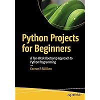 Python Projects for Beginners: A Ten-Week Bootcamp Approach to Python Programming: Milliken ...