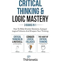Critical Thinking & Logic Mastery - 3 Books In 1: How To Make Smarter ...