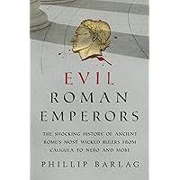 Evil Roman Emperors: The Shocking History of Ancient Rome's Most Wicked Rulers from Caligula to ...