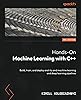 Hands-On Machine Learning with C++: Build, train, and deploy end-to-end machine learning and ...