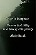 How to Disappear: Notes on Invisibility in a Time of Transparency ...