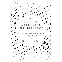 The Myth of Artificial Intelligence: Why Computers Can’t Think the Way We Do: Larson, Erik J ...