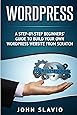 Wordpress: A Step-by-Step Beginners' Guide to Build Your Own WordPress Website from Scratch ...