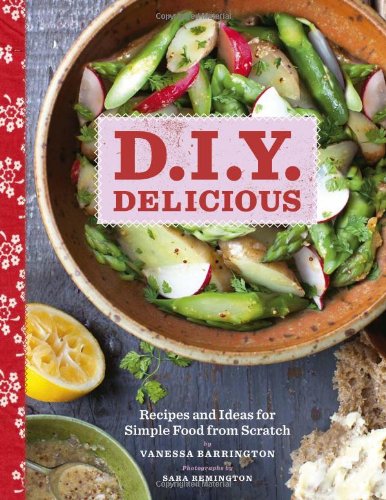 D.I.Y. Delicious: Recipes and Ideas for Simple Food from Scratch ...