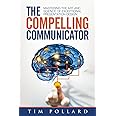 The Compelling Communicator: Mastering the Art and Science of ...