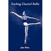 Advanced Principles in Teaching Classical Ballet: White Jr., John ...