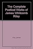 The Complete Poetical Works of James Whitcomb Riley: James Whitcomb ...