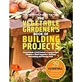 The Vegetable Gardener's Book of Building Projects: 39 Essentials to ...