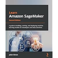 Learn Amazon SageMaker: A guide to building, training, and deploying machine learning models for ...