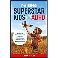 Raising Superstar Kids with ADHD: Practical Knowledge and Parenting Techniques to Transform Your ...