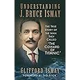 Understanding J. Bruce Ismay: The True Story of the Man They Called ...