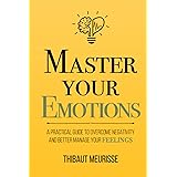 Master Your Emotions: A Practical Guide to Overcome Negativity and Better Manage Your Feelings ...