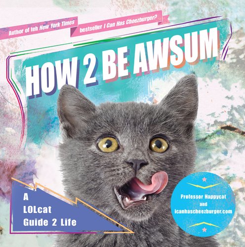How 2 Be Awsum: A LOLcat Guide 2 Life: icanhascheezburger.com ...