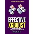 Effective XGBoost: Optimizing, Tuning, Understanding, and Deploying Classification Models ...