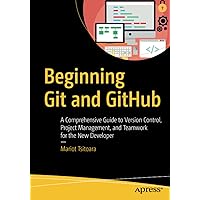 Beginning Git and GitHub: A Comprehensive Guide to Version Control, Project Management, and ...