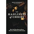 The Manliness of Christ: How the Masculinity of Jesus Eradicates ...