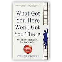 What Got You Here Won't Get You There: How Successful People Become Even More Successful ...