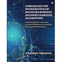 Unraveling the Mathematics of Machine Learning and Deep Learning Algorithms: Demystifying Basic ...