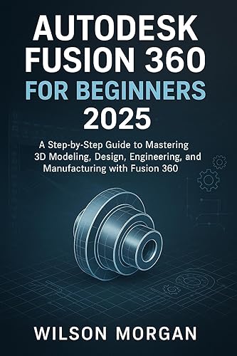 Autodesk Fusion 360 For Beginners 2025: A Step-by-Step Guide to ...