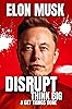 Elon Musk: How To Disrupt, Think Big & Get Things Done - 33 Lessons for ...