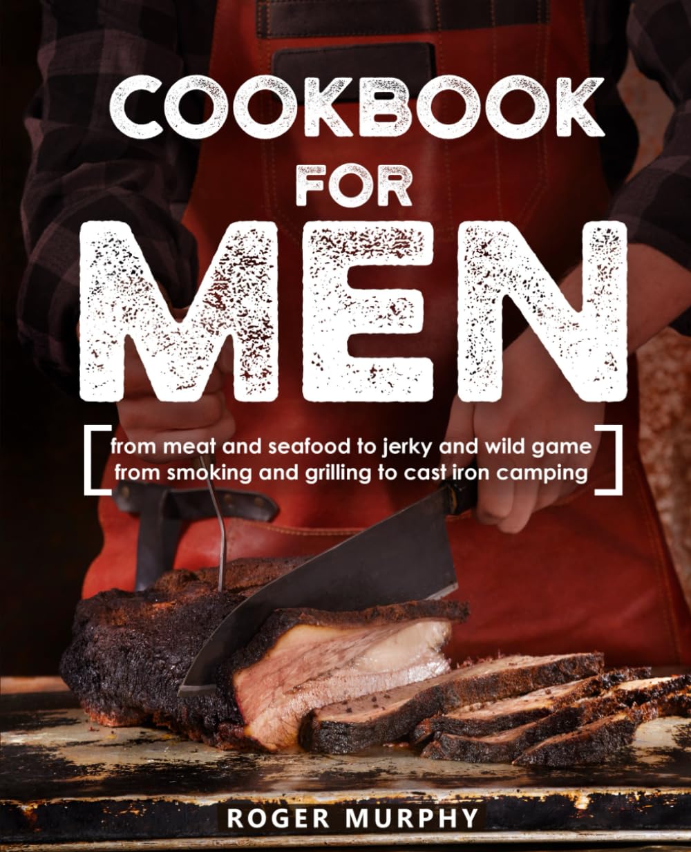 Cookbook for Men: From Meat and Seafood to Jerky and Wild Game, From ...