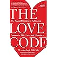 The Love Code: The Secret Principle to Achieving Success in Life, Love ...