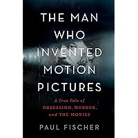 The Man Who Invented Motion Pictures: A True Tale of Obsession, Murder ...