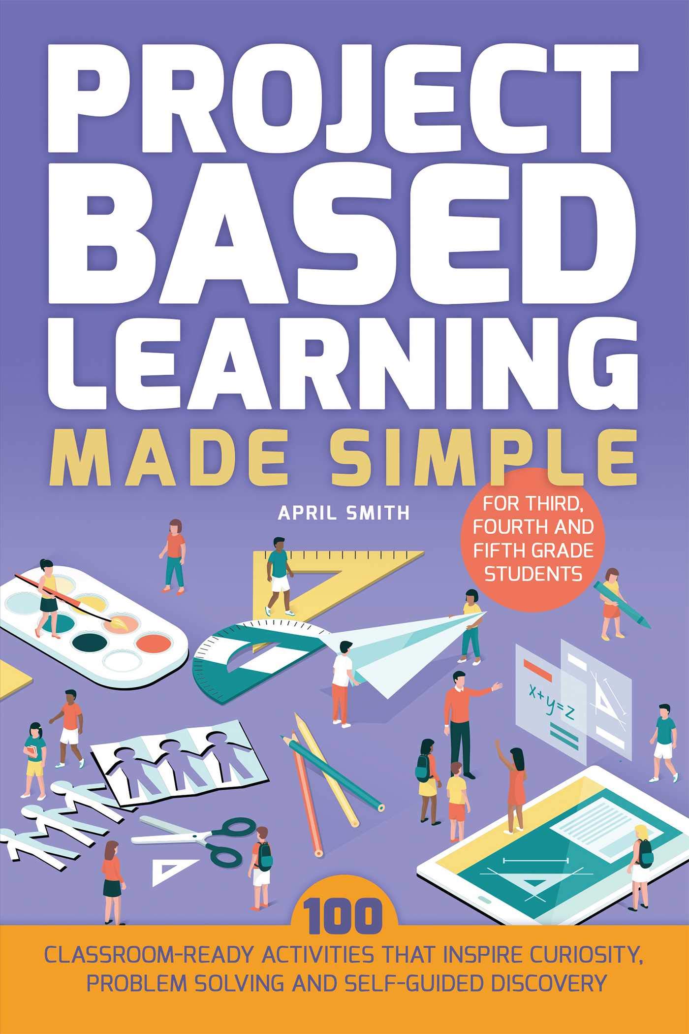 Project Based Learning Made Simple: 100 Classroom-Ready Activities that Inspire Curiosity ...
