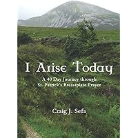 I Arise Today: A 40 Day Journey Through St. Patrick's Breastplate ...