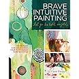 Brave Intuitive Painting-Let Go, Be Bold, Unfold!: Techniques for Uncovering Your Own Unique ...