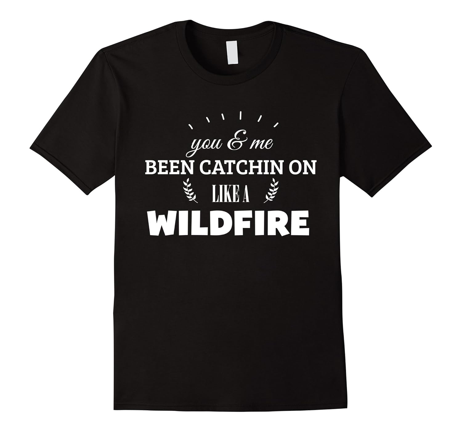 You And Me Been Catchin On Like A Wildfire Shirt-TH – TEEHELEN
