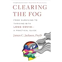 Clearing the Fog: From Surviving to Thriving with Long Covid―A Practical Guide: Jackson PsyD ...