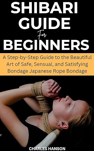 Shibari Guide For Beginners: A Step-by-Step Guide to the Beautiful Art of Safe, Sensual, and ...