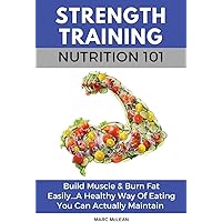 Strength Training Nutrition 101: Build Muscle & Burn Fat Easily...A ...
