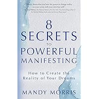 8 Secrets to Powerful Manifesting: How to Create the Reality of Your Dreams: Morris, Mandy ...