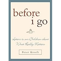 Before I Go: Letters to Our Children About What Really Matters: Kreeft ...