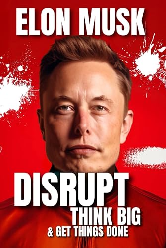 Elon Musk: How To Disrupt, Think Big & Get Things Done - 33 Lessons for ...