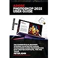 ADOBE PHOTOSHOP 2025 USER GUIDE: THE COMPREHENSIVE BEGINNER TO EXPERT ...