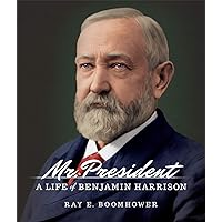 Mr. President: A Life of Benjamin Harrison: Ray E. Boomhower ...