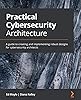 Practical Cybersecurity Architecture: A guide to creating and implementing robust designs for ...
