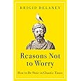 Reasons Not to Worry: How to Be Stoic in Chaotic Times―A Practical ...