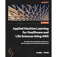 Applied Machine Learning for Healthcare and Life Sciences Using AWS: Transformational AI ...