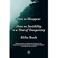 How to Disappear: Notes on Invisibility in a Time of Transparency ...