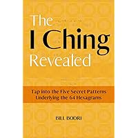 The I Ching Revealed: Tap Into the Five Secret Patterns Underlying the ...