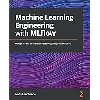 Machine Learning Engineering with MLflow: Manage the end-to-end machine ...